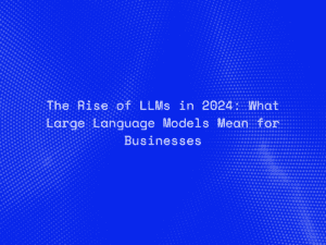 The Rise of LLMs in 2024: What Large Language Models Mean for Businesses