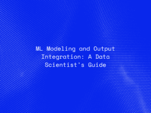 ML Modeling and Output Integration: A Data Scientist's Guide